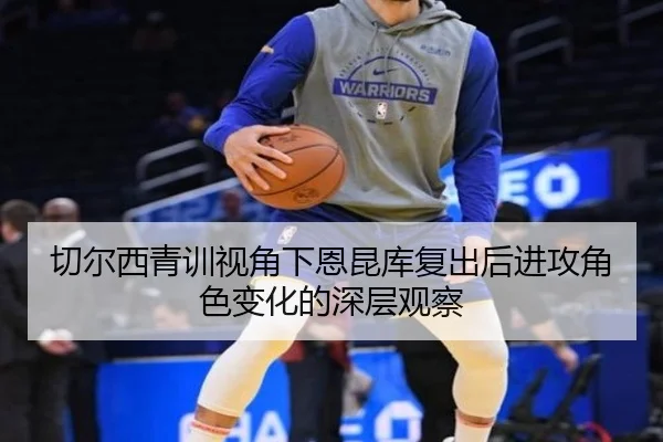 切尔西青训视角下恩昆库复出后进攻角色变化的深层观察 - 虎扑